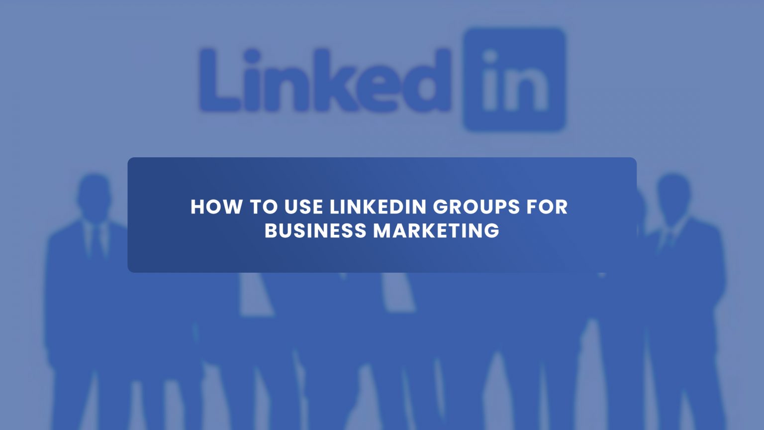 How to Use LinkedIn Groups For Business Marketing - Group Leads Blog